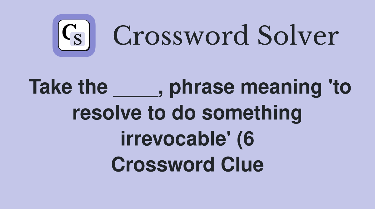 Take the ____, phrase meaning 'to resolve to do something irrevocable ... Take the ____, phrase meaning 'to resolve to do something irrevocable ...